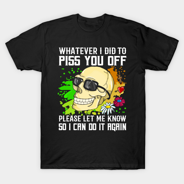 Whatever I Did To Piss You Off Whatever T Shirt Teepublic